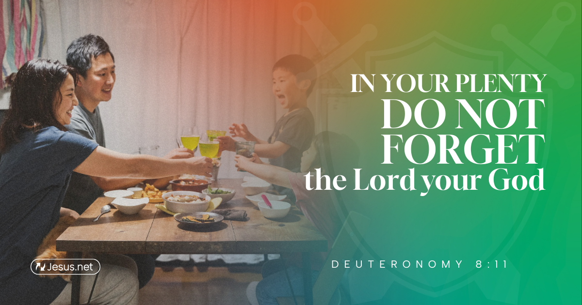 In your plenty you do not forget the Lord your God. – Deuteronomy 8:11 ...